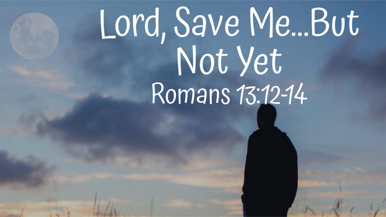 Lord Save Me But Not Yet Romans 13 12 14 Lord Save Me But Not Yet Romans 13 12 14